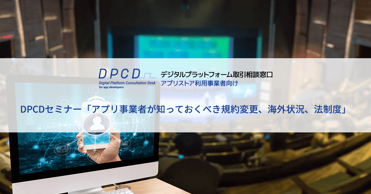 DPCDセミナー「アプリ事業者が知っておくべき規約変更、海外状況、法制度」｜デジタルプラットフォーム取引相談窓口（アプリストア利用事業者向け ...